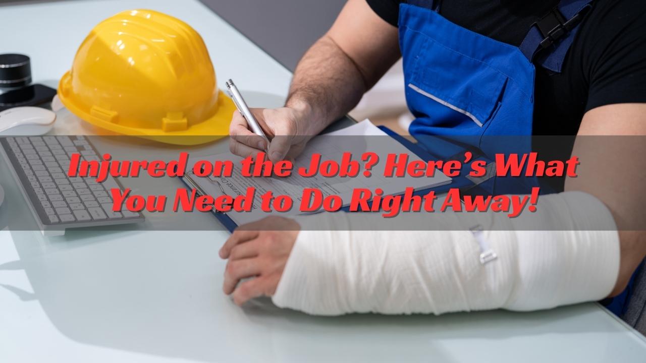 Injured on the Job? Here’s What You Need to Do Right Away!